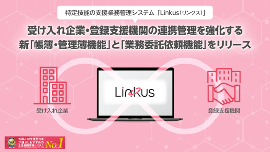外国人材支援担当が選ぶ支援業務管理システムNo1※1の「Linkus(リンクス)」、受け入れ企業・登録支援機関の連携管理を強化する 新「帳簿・管理簿機能」と「業務委託依頼機能」をリリース ...